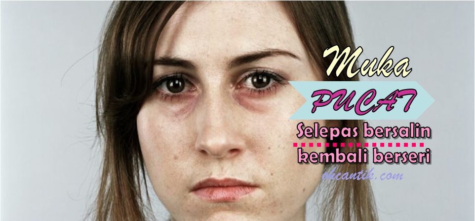 Muka Pucat Selepas Bersalin Berseri Semula Dengan Cara Ini | Ohcantik.com